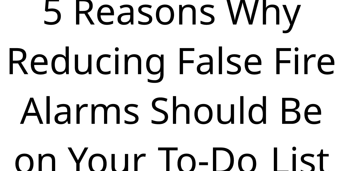 5 Reasons Why Reducing False Fire Alarms Should Be on Your To-Do List ...